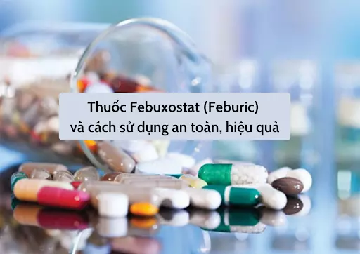 Thuốc Febuxostat (Feburic) và cách sử dụng an toàn, hiệu quả
